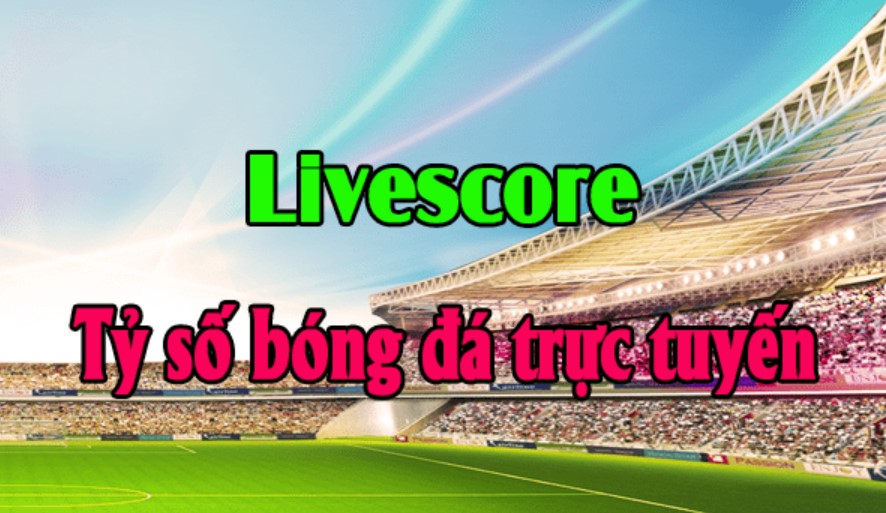 Livescore Trực tiếp - Tỷ số bóng đá trực tuyến hôm nay